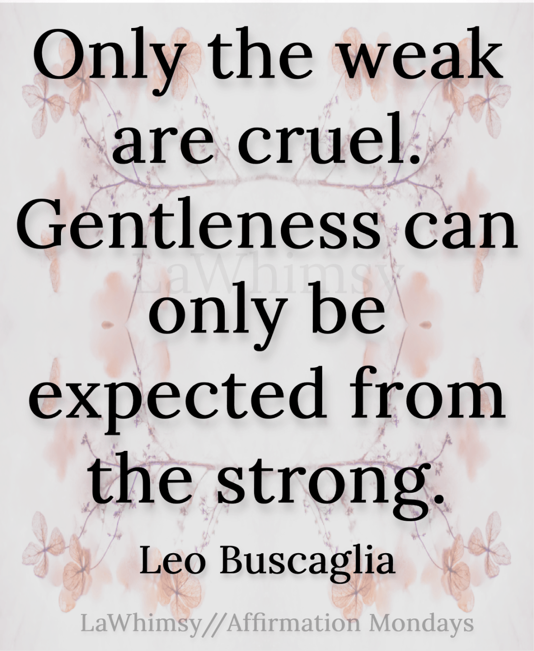Affirmation Mondays 346 ~ Only the weak are cruel. Gentleness can only ...